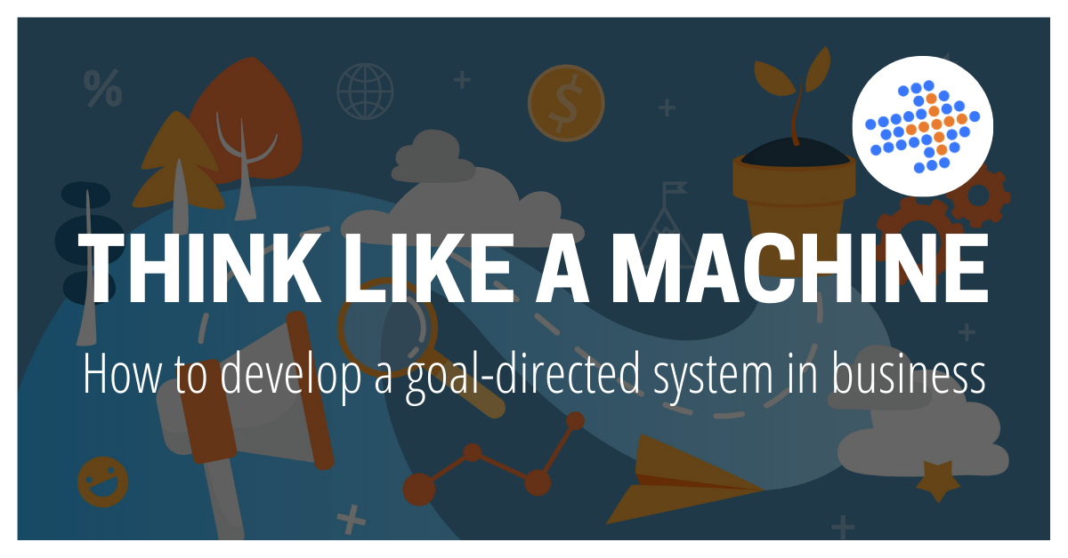 Think like a machine: Develop a goal-directed system in business